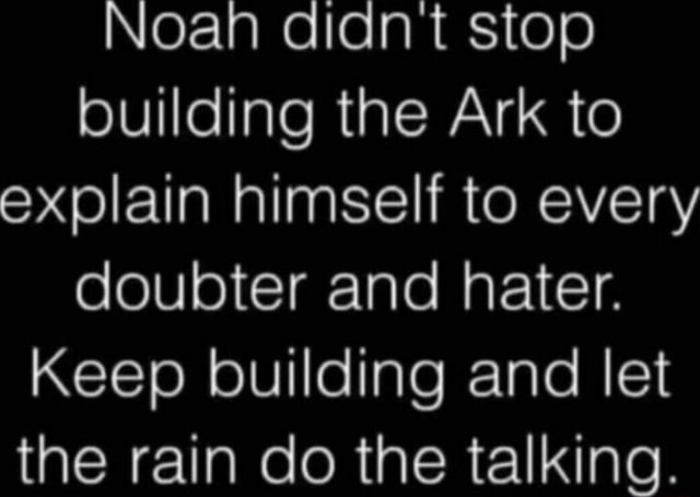 Noan aiant stop building the Ark to explain himself to every doubter ...