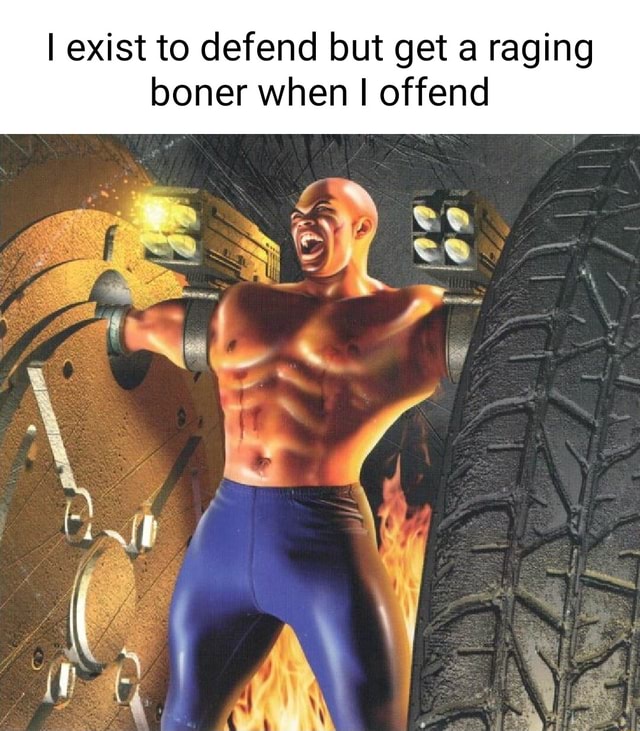 I exist to defend but get a raging boner when I offend - iFunny