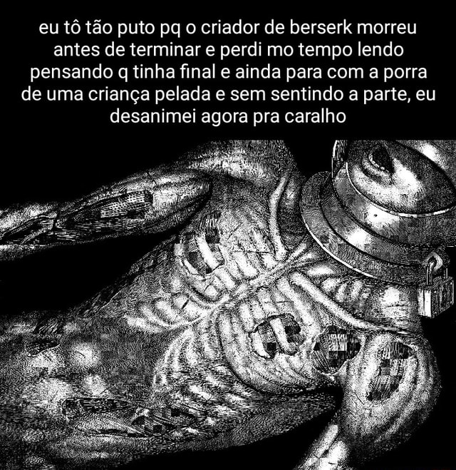 Eu tô tão puto pq o criador de berserk morreu antes de terminar e perdi ... Eu tô tão puto pq o criador de berserk morreu antes de terminar e perdi ...