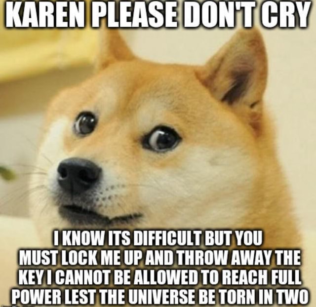 KAREN PLEASE DONT CRY KNOW ITS DIFFICULT BUT YOU MUST LOCK ME UP AND THROW AWAY THE KEY CANNOT ...