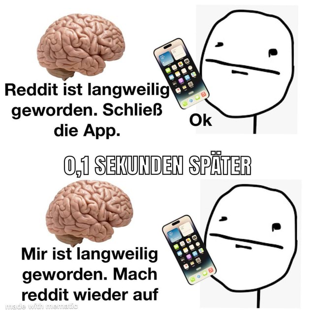 Geworden. SchlieB die App. Mir ist langweilig geworden. Mach reddit ...