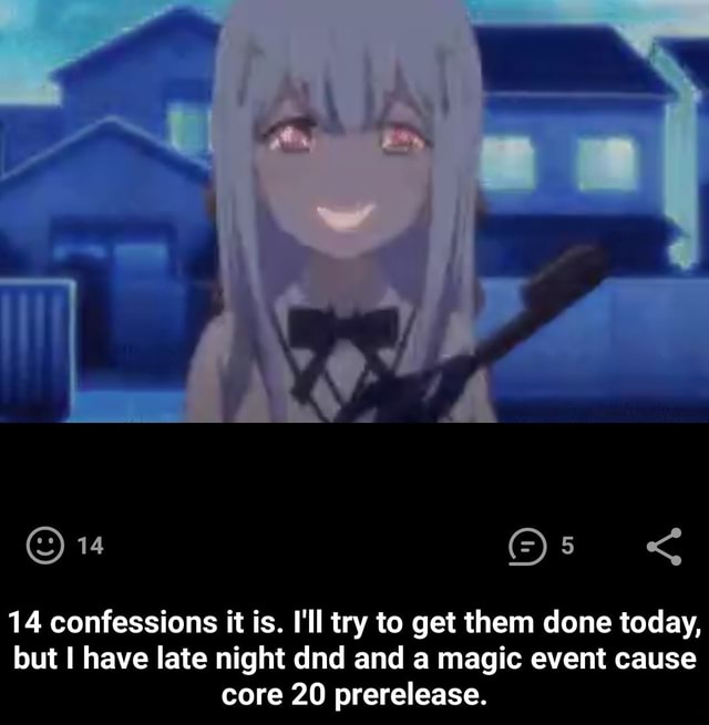 14 confessions it is. I'II try to get them done today, but I have late ...