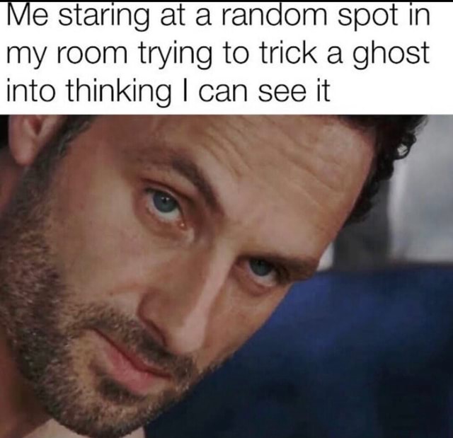 Me staring at a random spot in my room trying to trick a ghost into ...