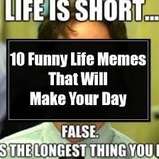 LIFE TS SHORT... 10 Funny Life Memes That Will Make Your Day FALSE ...
