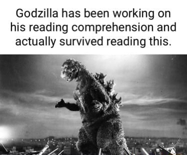 Godzilla has been working on his reading comprehension and actually ...
