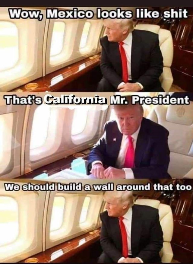 Wow, Mexico looks like shit Thar's California Mr. President e shonld ...