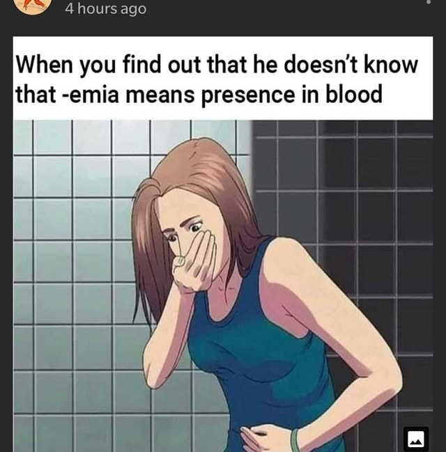 Rs 4 hours ago When you find out that he doesn't know that -emia means ...
