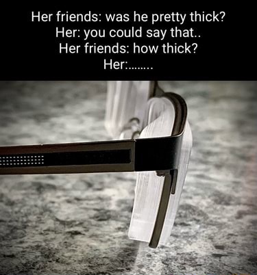Her friends: was he pretty thick? Her: you could say that.. Her friends ...