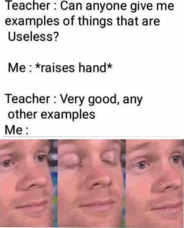 Teacher : Can anyone give me examples of things that are Useless? Me ...