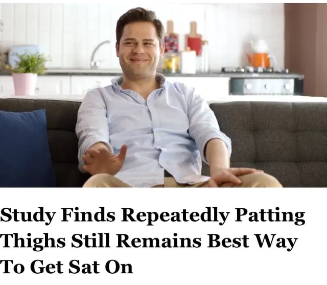 Study Finds Repeatedly Patting Thighs Still Remains Best Way To Get Sat ...