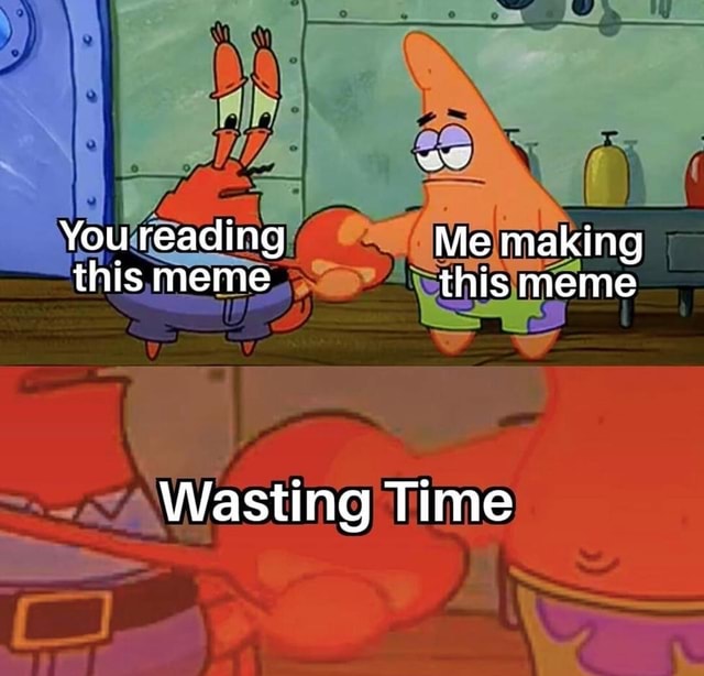 You reading Me making this meme this meme Wasting Time - iFunny