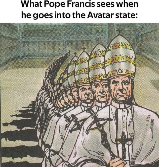 What Pope Francis sees when he goes into the Avatar state: - iFunny