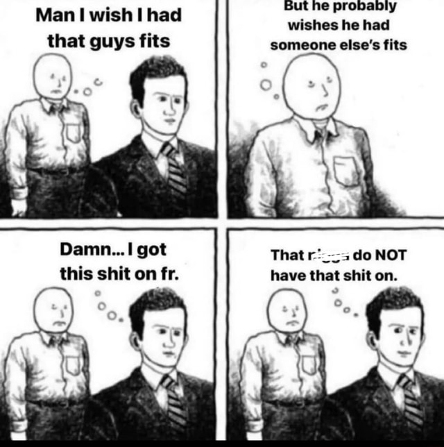 But he probably wishes he had someone else's fits Man I wish I had that ...