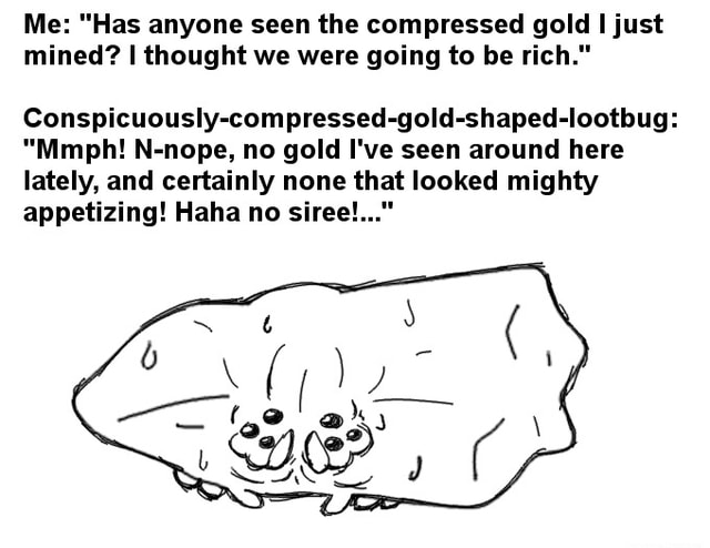 Me: "Has anyone seen the compressed gold I just mined? I thought we ...