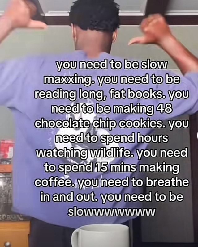 You need to be slow maxxing. you need to be reading long, fat books ...