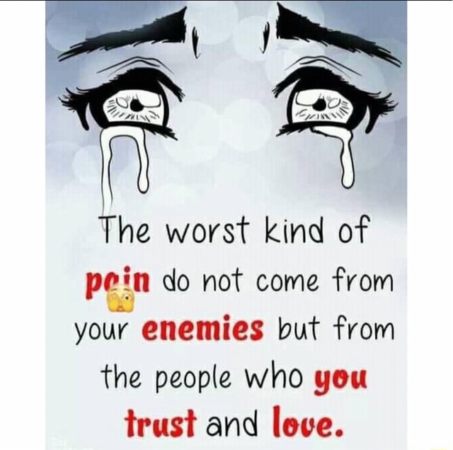 The worst kind of pein do not come from your enemies but from the ...