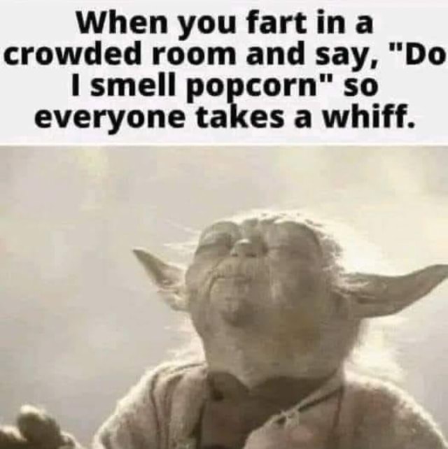 When you fart ina crowded room and say, "Do I smell popcorn" so ...