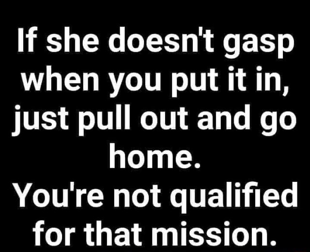 If she doesn't gasp when you put it in, just pull out and go home. You ...