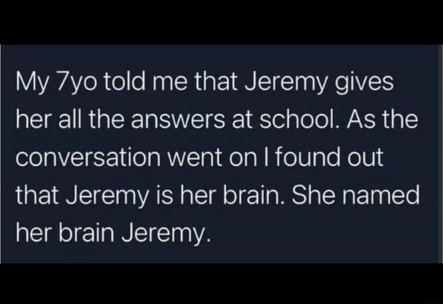 My told me that Jeremy gives her all the answers at school. As the ...
