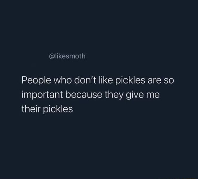 People who don't like pickles are so important because they give me ...
