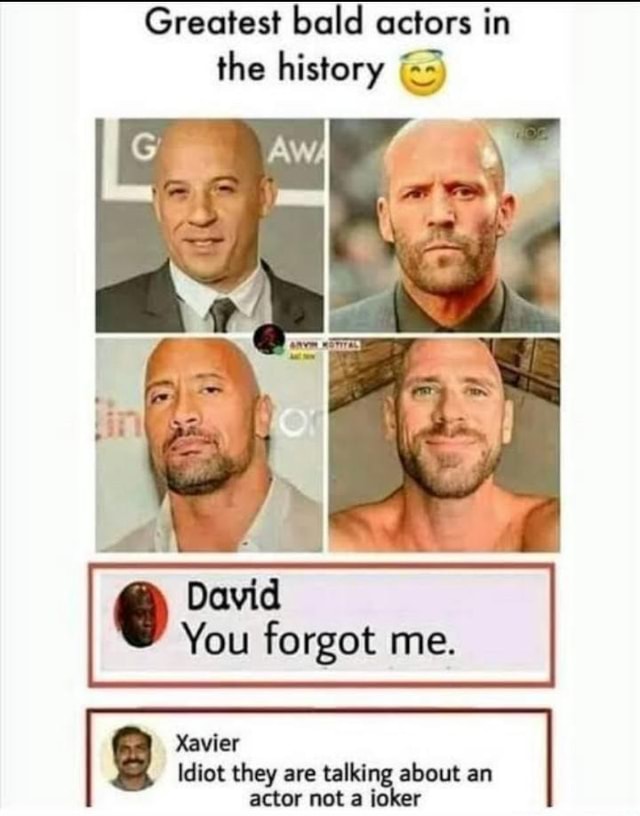 Greatest bald actors in the history David You forgot me. Xavier Idiot ...