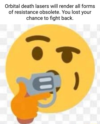 Orbital death lasers will render all forms of resistance obsolete. You ...