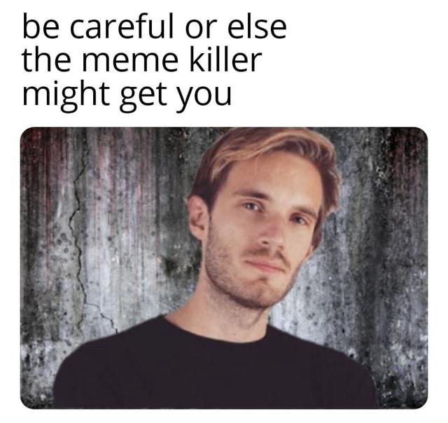 Be careful or else the meme killer might get you - iFunny