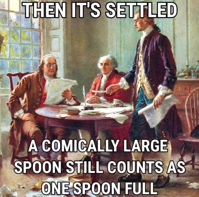 THEN IT'S SETTLED ' we A COMICALLY LARGE SPOON STILL COUNTS AS ONE ...