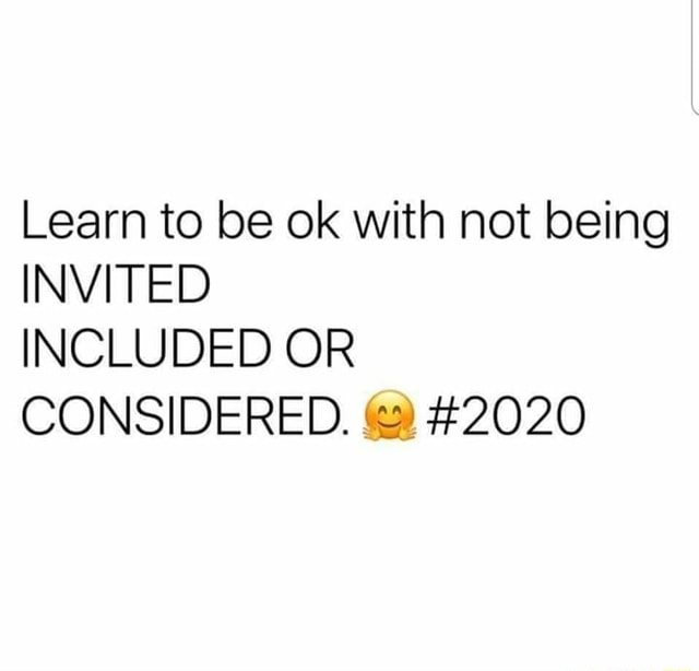 Learn to be ok with not being INVITED INCLUDED OR CONSIDERED. '#2020 ...