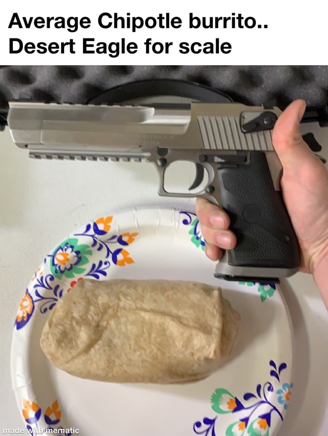 Average Chipotle burrito.. Desert Eagle for scale made - iFunny
