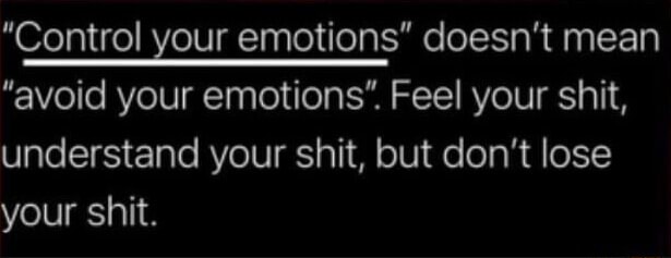 "Control your emotions" doesn't mean "avoid your emotions". Feel your ...