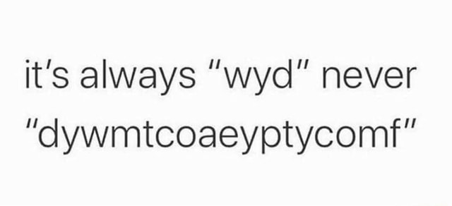 It's always "wyd" never "dywmtcoaeyptycomf" - iFunny