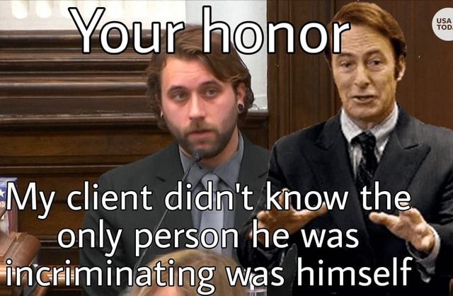 Your honor My client didn't know the only person he was incriminating ...