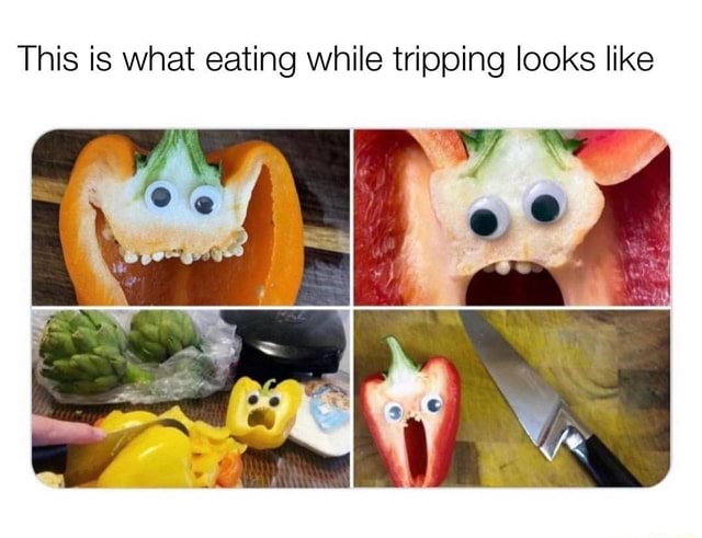 This is what eating while tripping looks like - iFunny