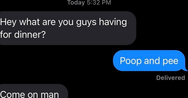 Today PM Hey what are you guys having for dinner? Poop and pee ...