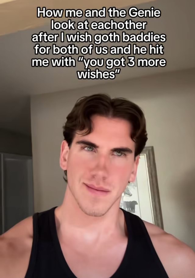 How me and the Genie look at eachother after I wish goth baddies for ...
