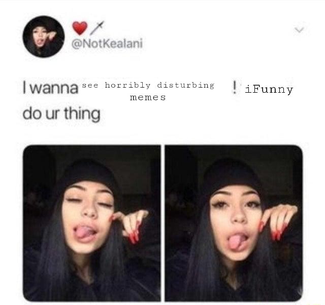 Wanna see horribly disturbing iFunny memes OF do ur thing - iFunny