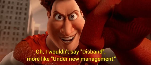 Oh, wouldn't say "Disband more like "Under new management.' - iFunny