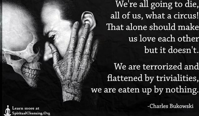 We re all going to die, all of us, what a circus! That alone should ...