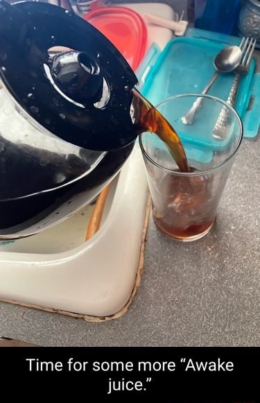 Time for some more "Awake juice." - iFunny