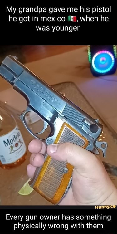 My grandpa gave me his pistol he got in mexico when he was younger ...
