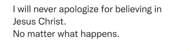 I will never apologize for believing in Jesus Christ. No matter what ...