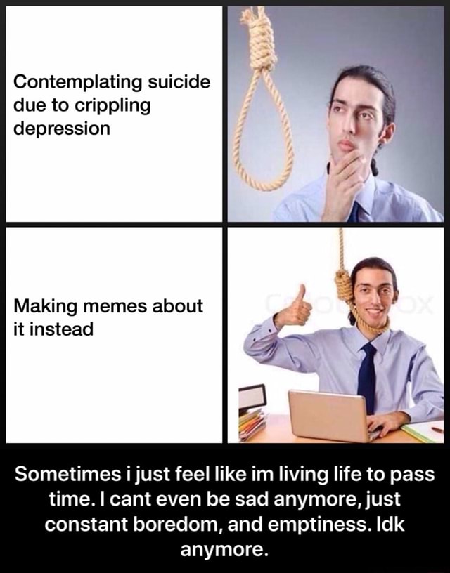 Contemplating suicide due to crippling depression Making memes about it ...