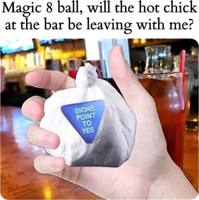 Magic 8 ball, will the hot chick at the bar be leaving with me? - iFunny