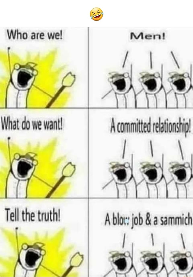 Who are we! Men! What do we want! Tell the truth! - iFunny