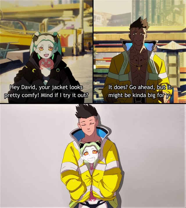 Hey David, your jacket looks It does? Go ahead, but it oretty comfy ...