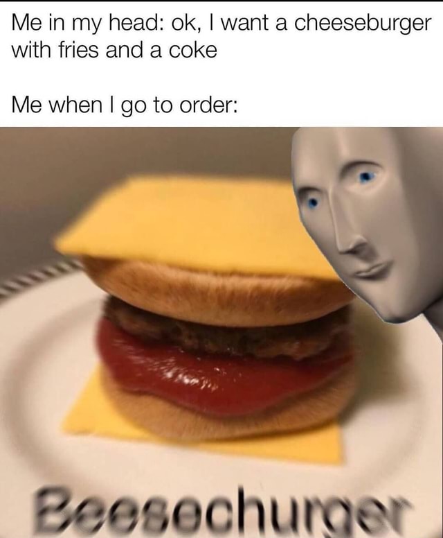 Me in my head: ok, I want a cheeseburger with fries and a coke Me when ...