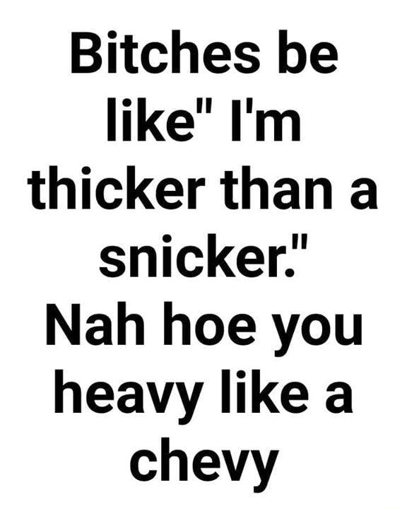 Bitches be like" I'm thicker than a snicker." Nah hoe you heavy like a ...