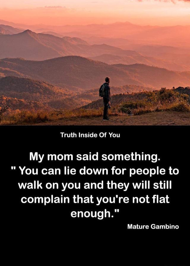 Truth Inside Of You My mom said something. You can lie down for people ...