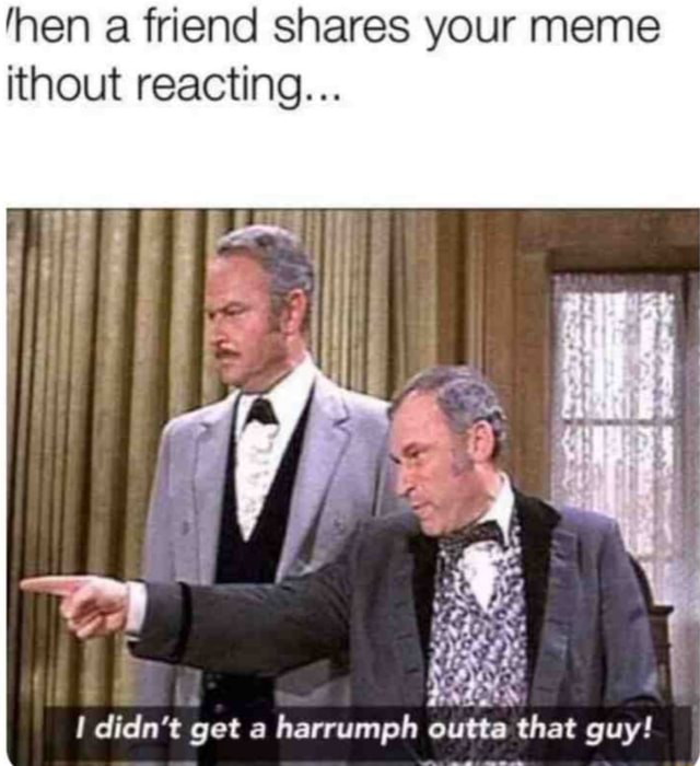 Hen a friend shares your meme ithout reacting... didn't get a harrumph ...